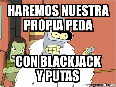 Meme Personalizado - haremos nuestra propia peda con blackjack y putas ...