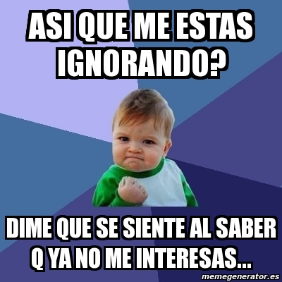 Meme Bebe Exitoso - ASI QUE ME ESTAS IGNORANDO? DIME QUE SE SIENTE AL ...