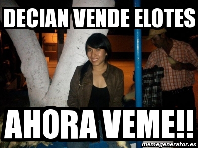 Meme Personalizado - decian vende elotes ahora veme!! - 4393696