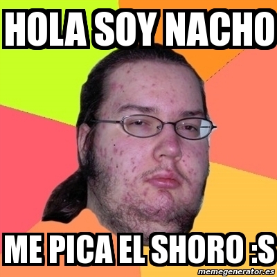 Meme Friki - hola soy nacho me pica el shoro :s - 4395140