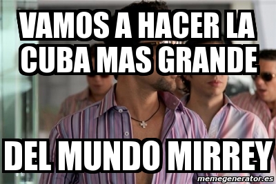 Meme Personalizado - VAMOS A HACER LA CUBA MAS GRANDE DEL MUNDO MIRREY ...