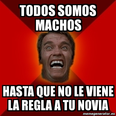 Meme Arnold - Todos somos machos hasta que no le viene la regla a tu ...