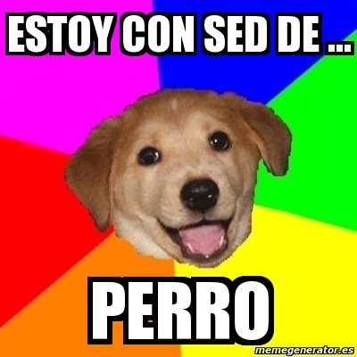Meme Advice Dog - ESTOY CON SED DE ... PERRO - 4404382