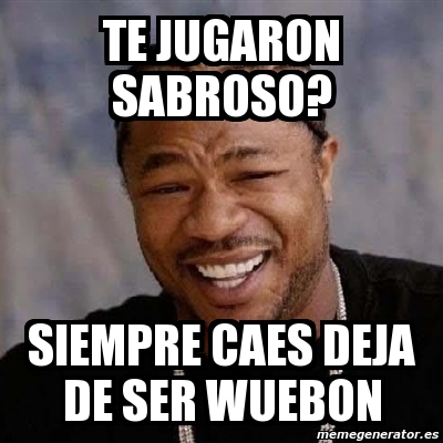 Meme Yo Dawg - te jugaron sabroso? siempre caes deja de ser wuebon ...