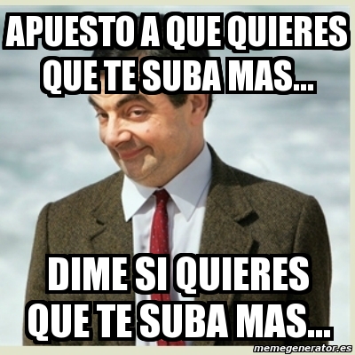 Meme Mr Bean - Apuesto a que quieres que te suba mas... dime si quieres ...