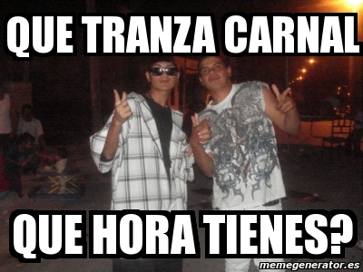 Meme Personalizado - que tranza carnal que hora tienes? - 4420754