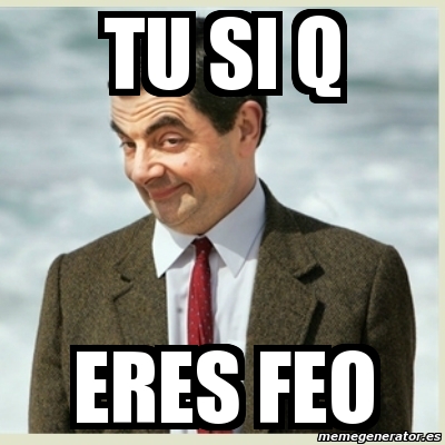 Meme Mr Bean - tu si q eres feo - 4421310
