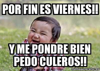 Meme Personalizado - por fin es viernes!! y me pondre bien pedo culeros ...