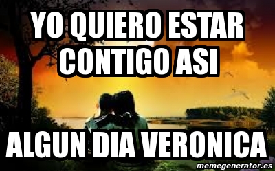 Meme Personalizado - YO QUIERO ESTAR CONTIGO ASI ALGUN DIA VERONICA ...