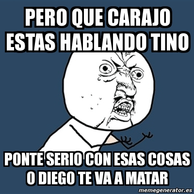 Meme Y U No - pero que carajo estas hablando tino ponte serio con esas ...