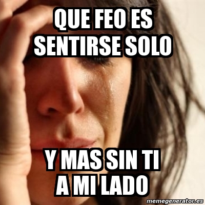 Meme Problems - QUE FEO ES SENTIRSE SOLO Y MAS SIN TI A MI LADO - 4448240