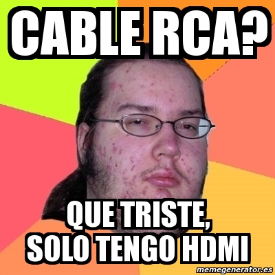 Meme Friki - cable rca? que triste, solo tengo hdmi - 4454097