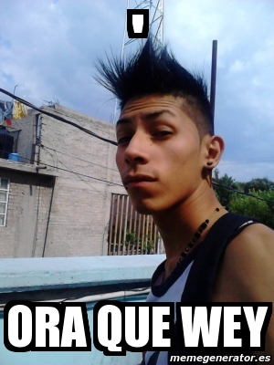 Meme Personalizado - ' ora que wey - 4462520