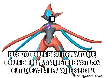Meme Personalizado - . EXCEPTO DEOXYS EN SU FORMA ATAQUE, DEOXYS EN ...