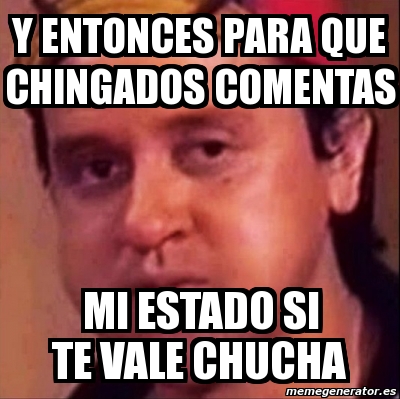 Meme Personalizado - y ENTONCES PARA QUE CHINGADOS COMENTAS MI ESTADO ...