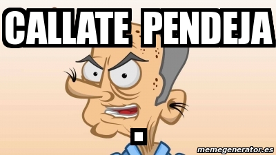 Meme Personalizado - CALLATE PENDEJA . - 4482815
