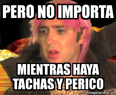 Meme Personalizado - pero no importa mientras haya tachas y perico ...