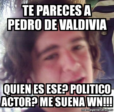 Meme Personalizado - TE PARECES A PEDRO DE VALDIVIA QUIEN ES ESE ...