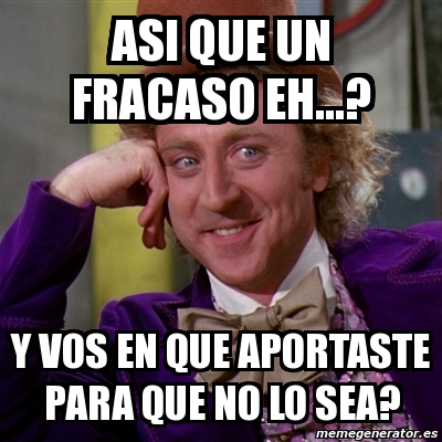 Meme Willy Wonka - asi que Un fracaso eh...? y vos en que aportaste ...