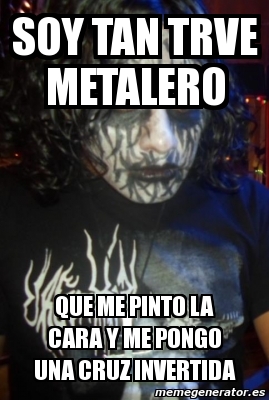 Meme Personalizado - SOY TAN TRVE METALERO QUE ME PINTO LA CARA Y ME ...