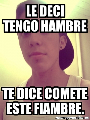 Meme Personalizado - LE DECI TENGO HAMBRE TE DICE COMETE ESTE FIAMBRE ...