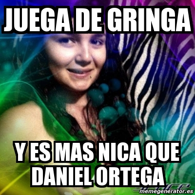 Meme Personalizado - juega de gringa y es mas nica que daniel ortega ...