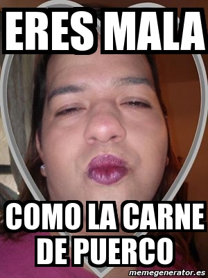Meme Personalizado - eres mala como la carne de puerco - 4509052