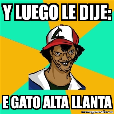 Meme Ash Pedreiro - y luego le dije: e gato alta llanta - 4512173