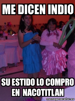 Meme Personalizado - me dicen indio su estido lo compro en nacotitlan ...