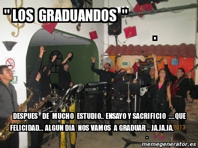 Meme Personalizado - " LOS GRADUANDOS " . DESPUES DE MUCHO ESTUDIO ...