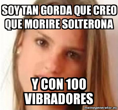 Meme Personalizado - soy tan gorda que creo que morire solterona y con ...