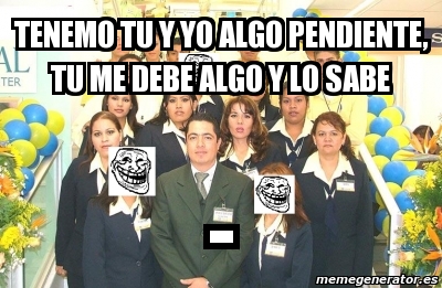 Meme Personalizado - TENEMO TU Y YO ALGO PENDIENTE, TU ME DEBE ALGO Y LO SABE - - 4528742