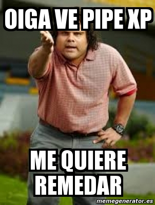 Meme Personalizado Oiga Ve Pipe Xp Me Quiere Remedar 4529534