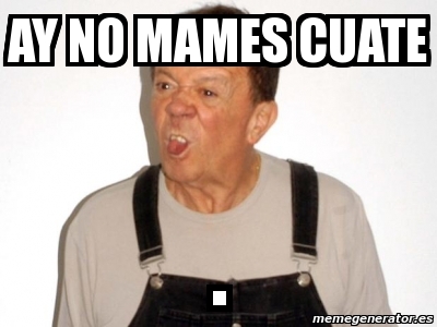 Meme Personalizado - ay no mames cuate . - 4530996