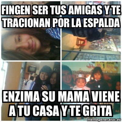 Meme Personalizado - fingen ser tus amigas y te tracionan por la ...