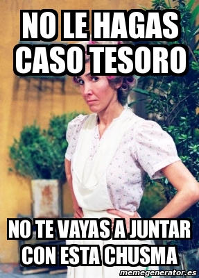 Meme Personalizado - no le hagas caso tesoro no te vayas a juntar con ...