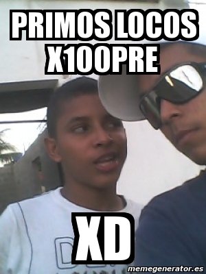 Meme Personalizado - PRIMOS LOCOS X100PRE xd - 4542573