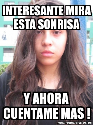 Meme Personalizado - interesante mira esta sonrisa y ahora cuentame mas ...