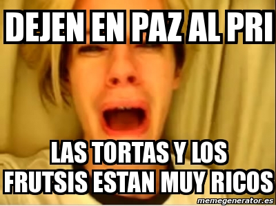 Meme Personalizado - Dejen en paz al pri las tortas y los frutsis estan ...