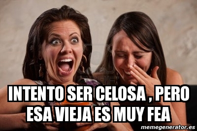 Meme Personalizado - intento ser celosa , pero esa vieja es muy fea ...