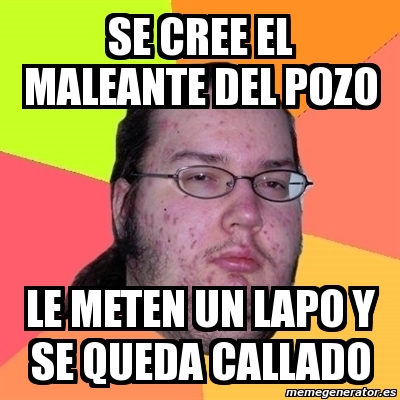 Meme Friki - se cree el maleante del pozo le meten un lapo y se queda ...