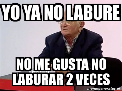 Meme Personalizado - YO YA NO LABURE NO ME GUSTA NO LABURAR 2 VECES ...