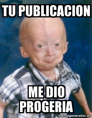 Meme Personalizado - Tu publicacion me dio progeria - 4557695