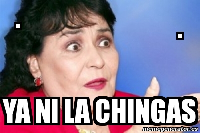 Meme Personalizado - . . ya ni la chingas - 4557733