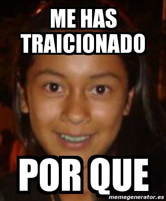 Meme Personalizado - me has traicionado por que - 4562484