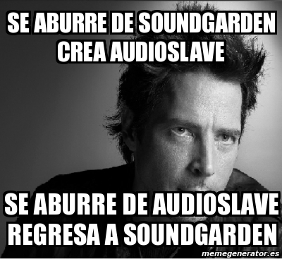 Meme Personalizado - Se aburre de soundgarden crea audioslave se aburre ...