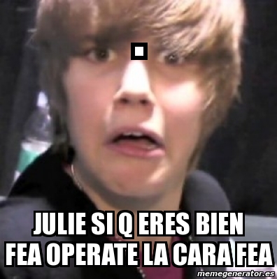 Meme Personalizado - . julie si q eres bien fea operate la cara fea ...