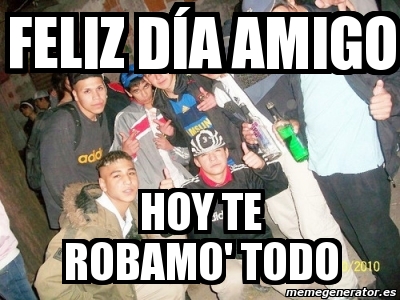 Meme Personalizado - Feliz dÃ­a amigo Hoy te robamo' todo - 4568419