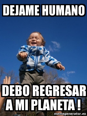 Meme Personalizado - DEJAME HUMANO DEBO REGRESAR A MI PLANETA ! - 4571761