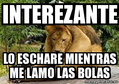 Meme Personalizado - interezante lo eschare mientras me lamo las bolas ...